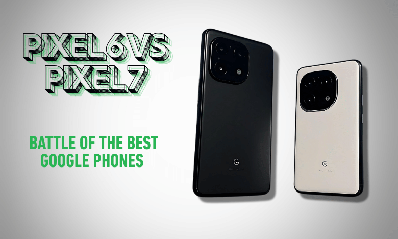 Pixel 6 vs Pixel 7: A Comprehensive Look at Performance